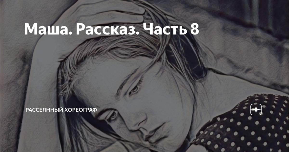 Маша. Рассказ. Часть 8 | Рассеянный хореограф | Дзен