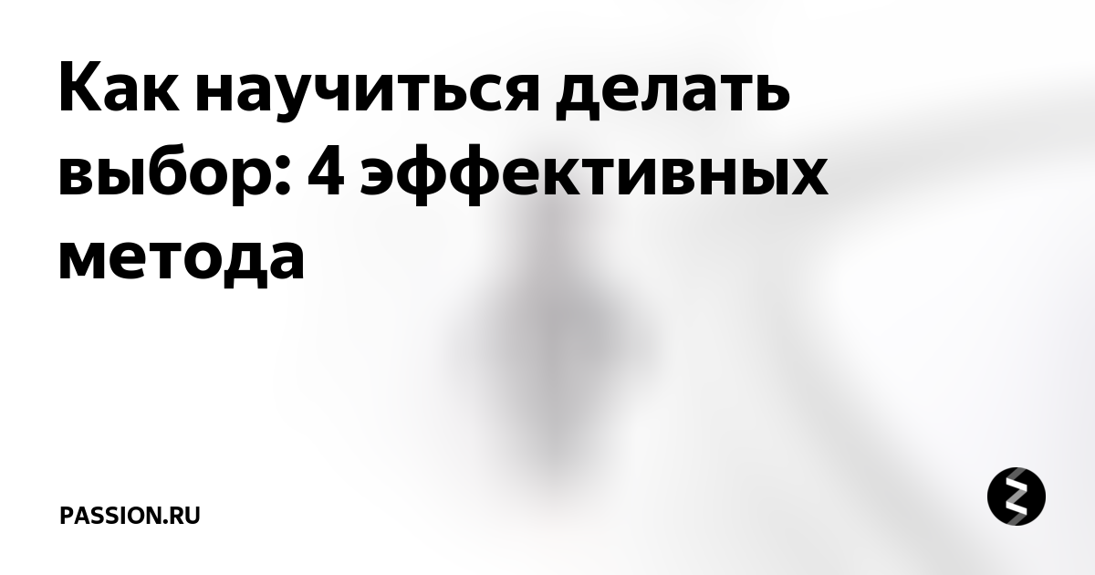 Как научиться делать выбор: 4 эффективных метода | Passion.ru | Дзен