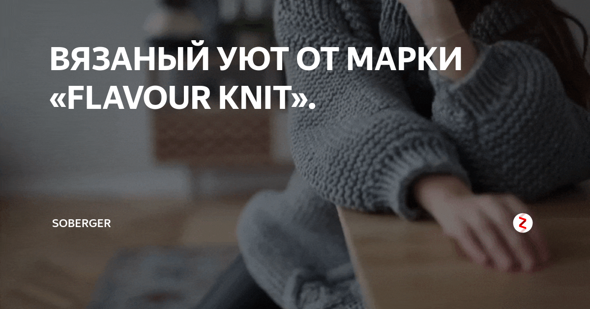 ВЯЗАНЫЙ УЮТ ОТ МАРКИ «FLAVOUR KNIT». | Soberger | Дзен