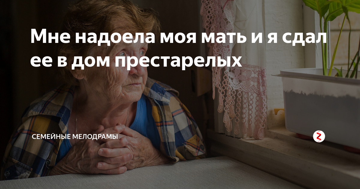 Мне надоела моя мать и я сдал ее в дом престарелых Семейные мелодрамы Дзен