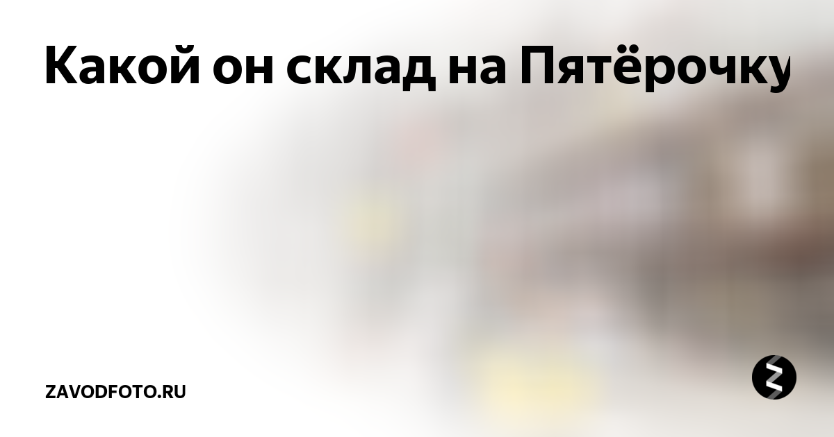 Какой он склад на Пятёрочку | ZAVODFOTO.RU | Дзен
